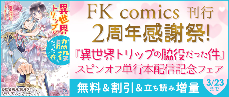 FK comics 刊行2周年感謝祭! 『異世界トリップの脇役だった件』スピンオフ単行本配信記念フェア | 女性・恋愛漫画（コミック）無料・試し読みならぼるコミ！（ボルテージ）
